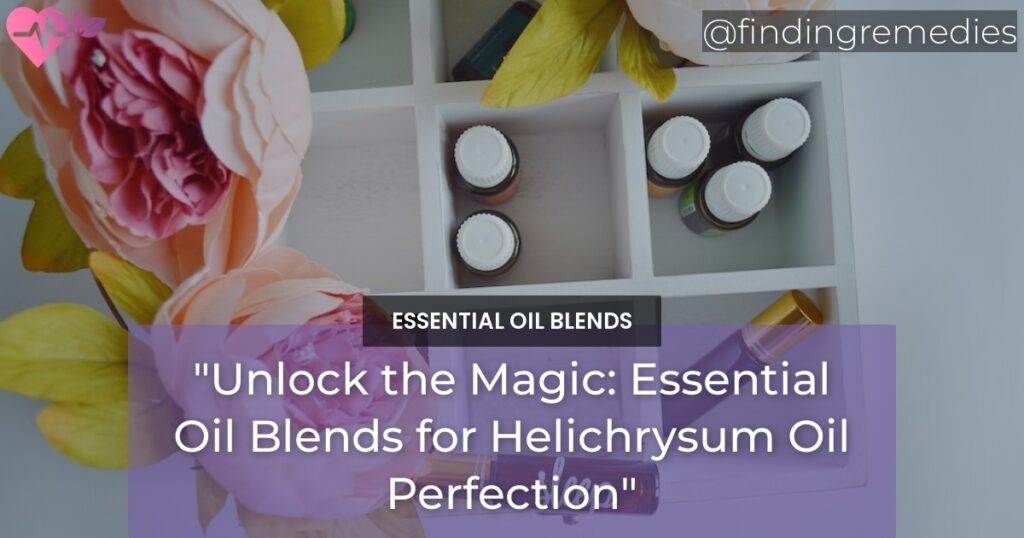 Unlock the Magic: Essential Oil Blends for Helichrysum Oil Perfection